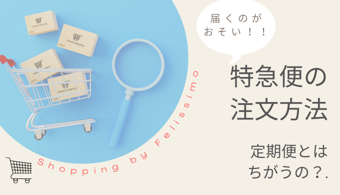 フェリシモは届くのが遅い。特急便を注文する方法 | SEDUM HOME
